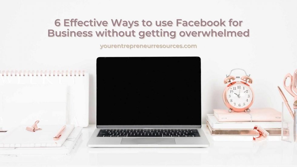 6 Effective Ways To Use Facebook For Business Without Getting Overwhelmed